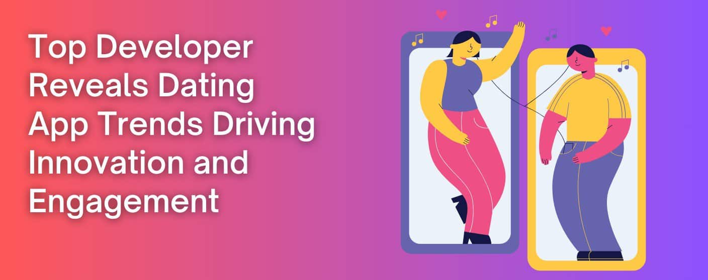 Top Developer Reveals Dating App Trends Driving Innovation and Engagement